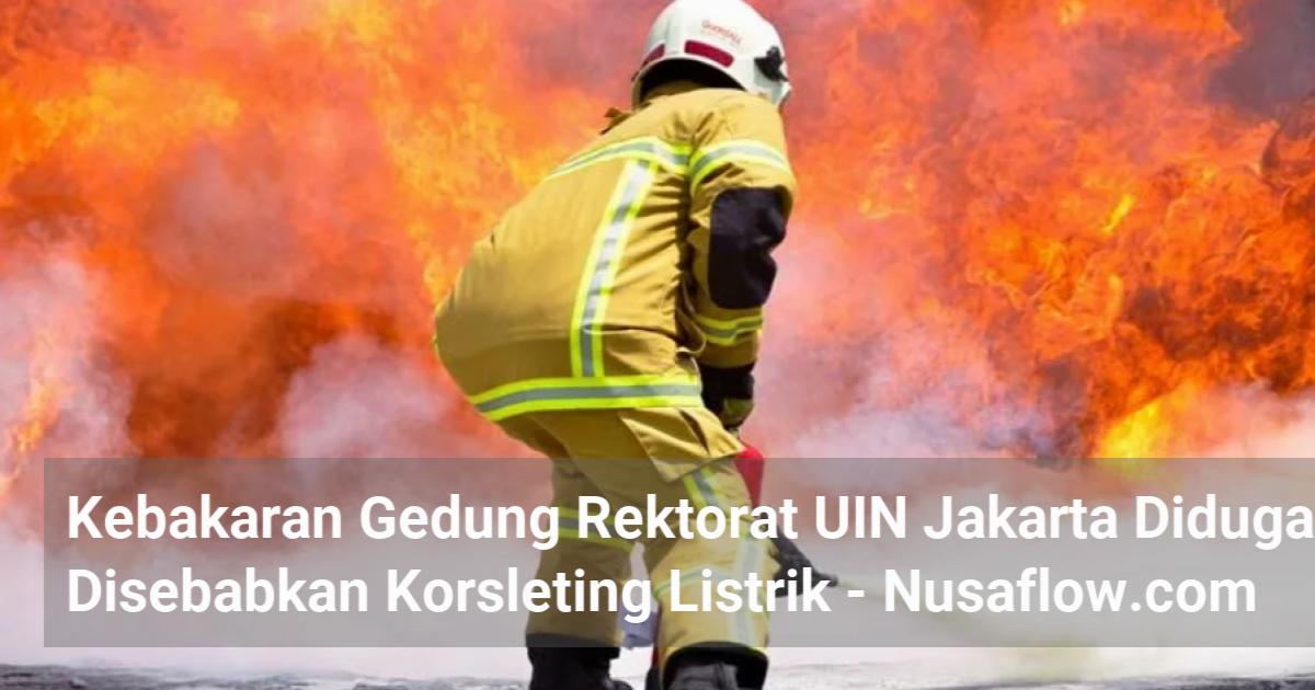 Kebakaran Gedung Rektorat UIN Jakarta Diduga Disebabkan Korsleting Listrik - Nusaflow.com