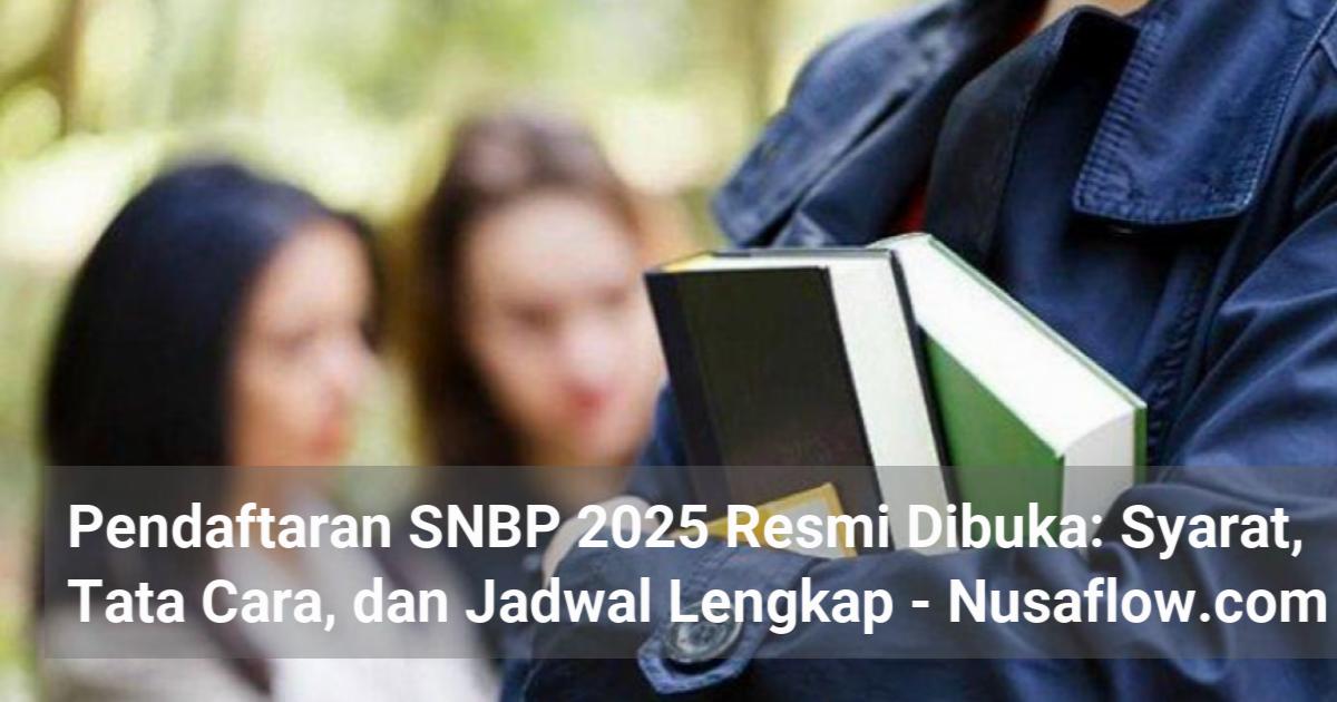 Pendaftaran SNBP 2025 Resmi Dibuka: Syarat, Tata Cara, dan Jadwal Lengkap - Nusaflow.com